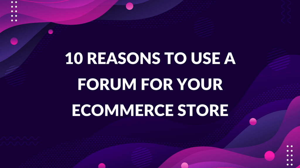 10 Reasons to Use a Forum for Your eCommerce Store